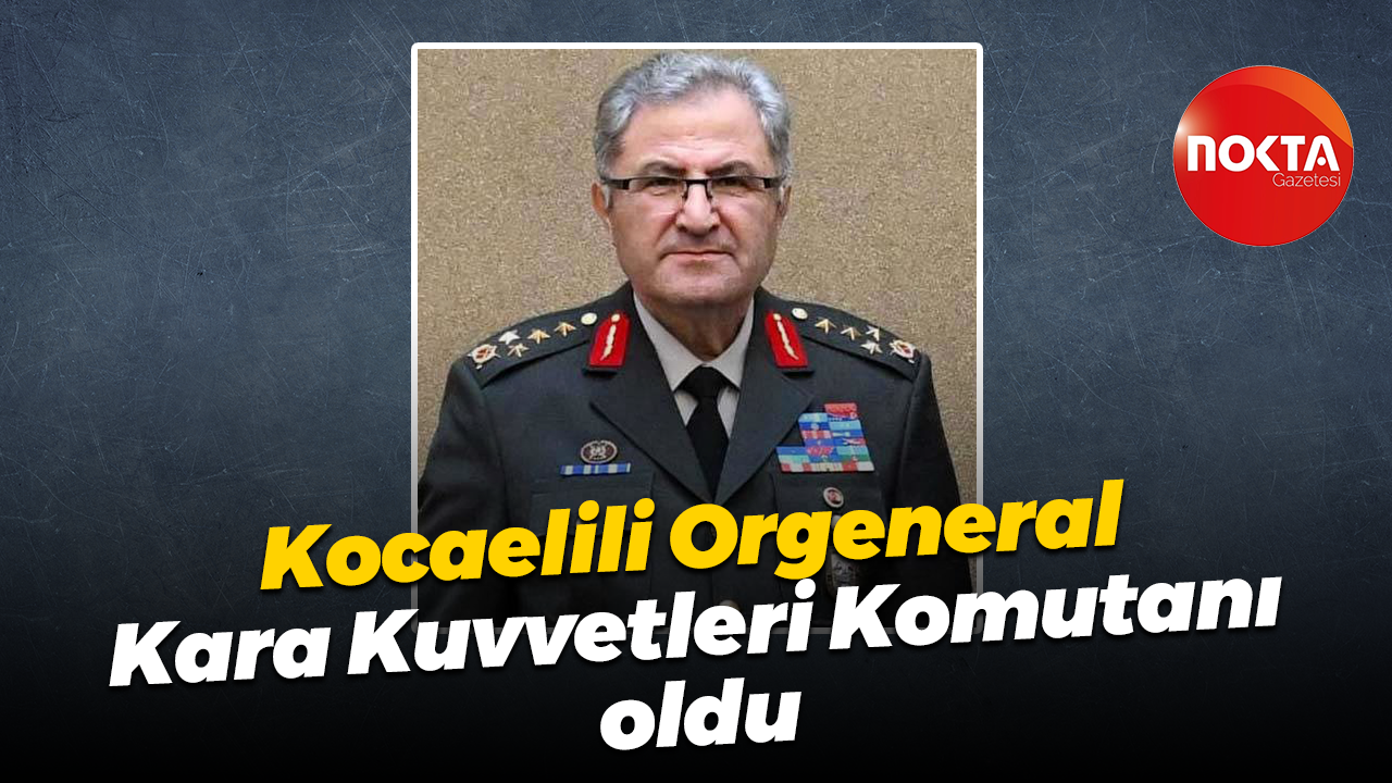 Kocaelili Orgeneral Kara Kuvvetleri Komutanı oldu