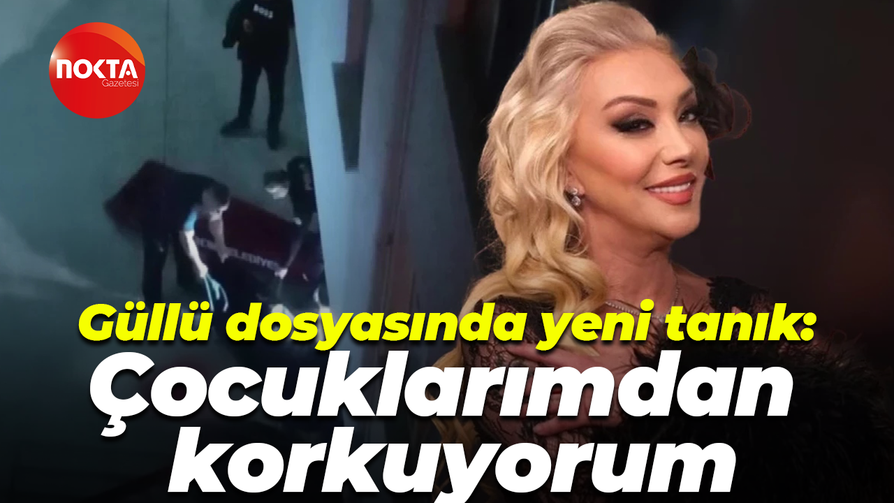 Güllü dosyasında yeni tanık: Çocuklarımdan korkuyorum