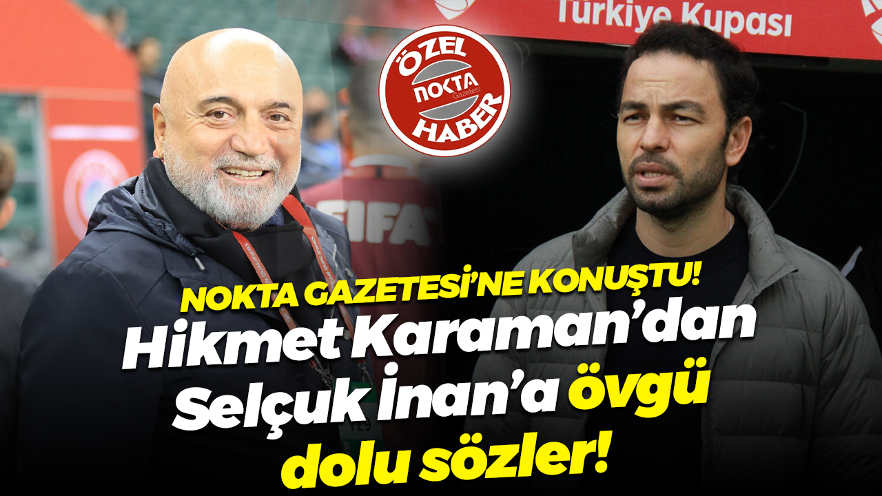 Nokta Gazetesi’ne konuştu! Hikmet Karaman’dan Selçuk İnan’a övgü dolu ...