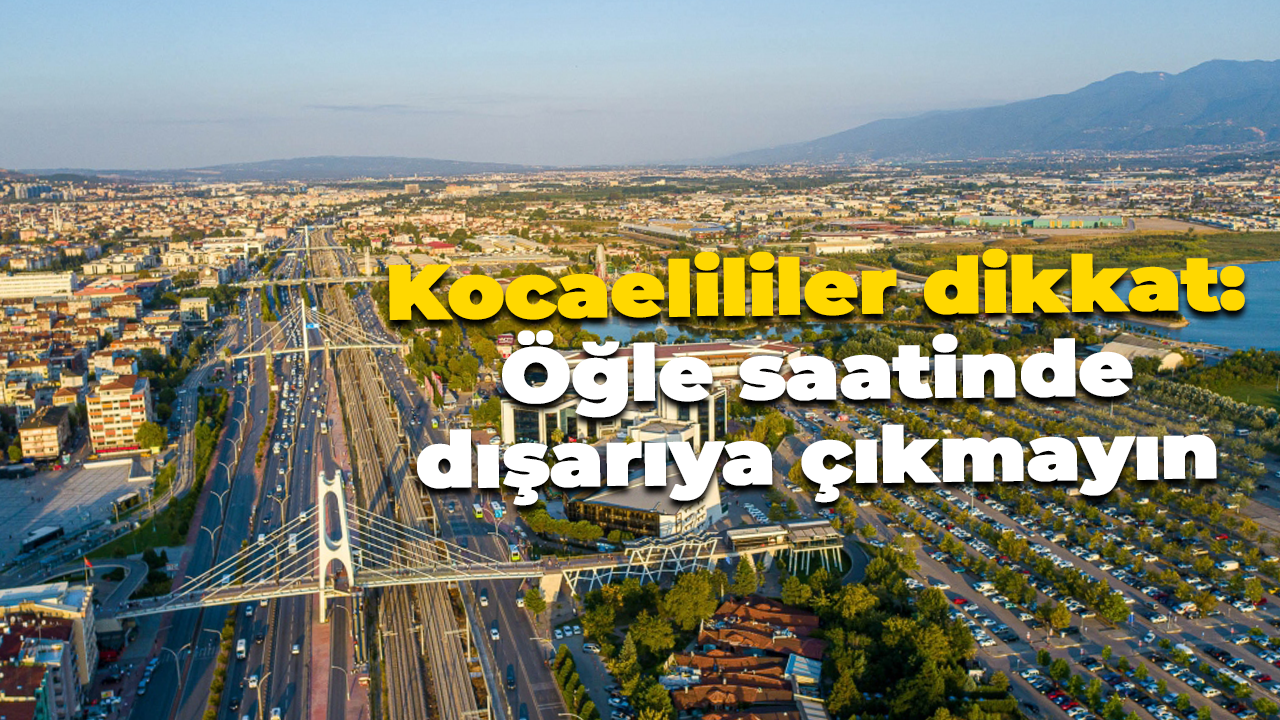 Kocaelililer dikkat: Öğle saatinde dışarıya çıkmayın